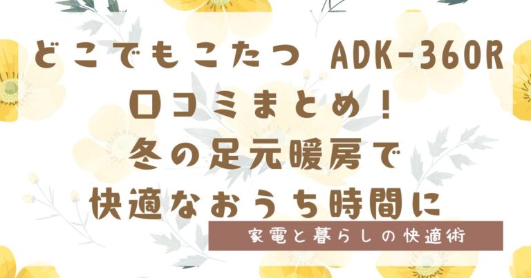 どこでもこたつの実力は？ADK-360R口コミは？メリット＆デメリットも解説！ | 賢く選ぶ！節約家電と暮らしの快適術